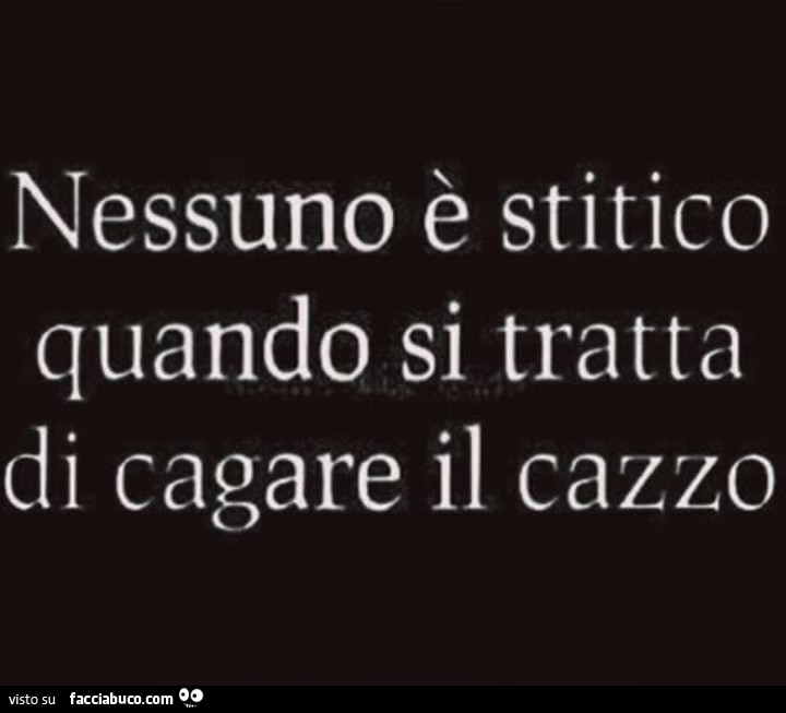 Nessuno è stitico quando si tratta di cagare il cazzo - Facciabuco.com
