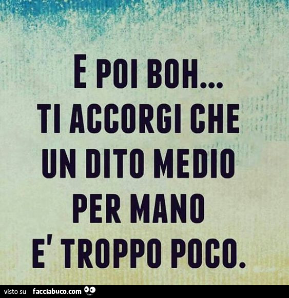 E poi boh… ti accorgi che un dito medio per mano è troppo poco ...