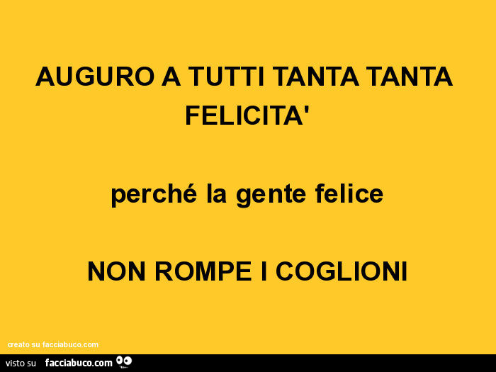 Auguro a tutti tanta tanta felicità perché la gente felice non rompe i ...
